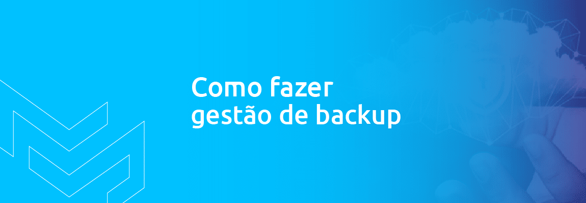 Gestão de backup: como fazer e garantir a eficácia do processo?