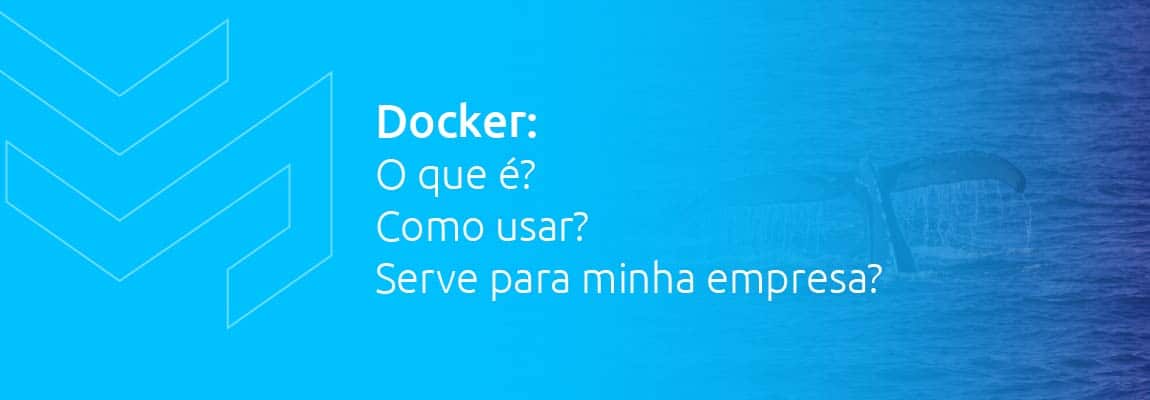 Docker: o que é? Como usar? Serve para minha empresa?
